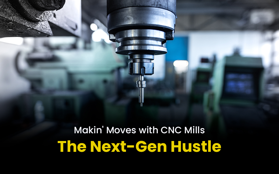Makin' Moves with CNC Mills – The Next-Gen Hustle