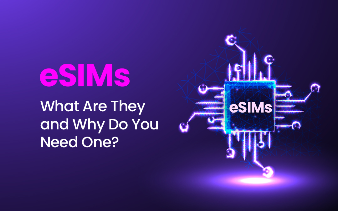 eSIMs – What Are They and Why Do You Need One?